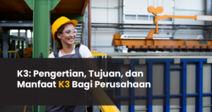 K3: Pengertian, Tujuan, dan Manfaat K3 Bagi Perusahaan
